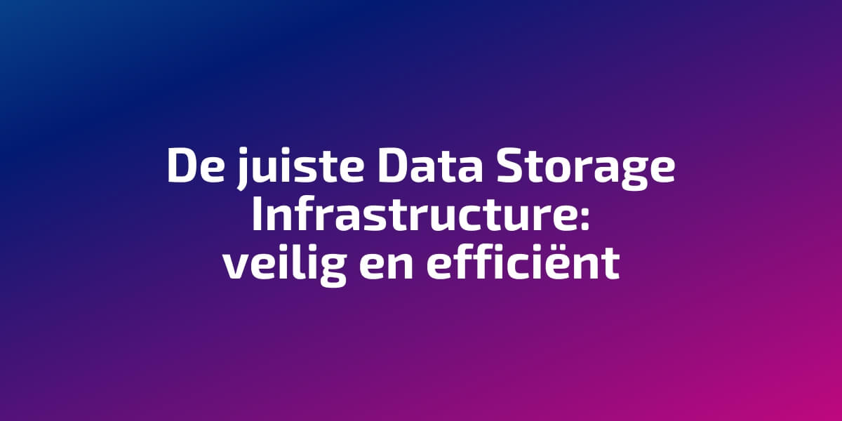 De juiste Data Storage Infrastructure: veilig en efficiënt